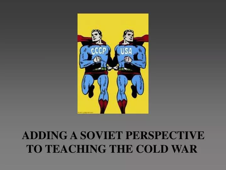 PPT - ADDING A SOVIET PERSPECTIVE TO TEACHING THE COLD WAR PowerPoint ...