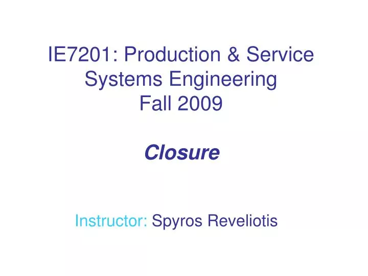 PPT - IE7201: Production & Service Systems Engineering Fall 2009 ...