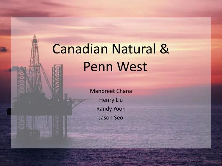 PPT - Canadian Natural & Penn West Manpreet Chana Henry Liu Randy Yoon ...