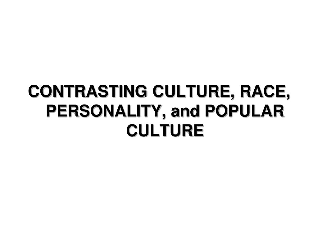 PPT - CONTRASTING CULTURE, RACE, PERSONALITY, and POPULAR CULTURE ...