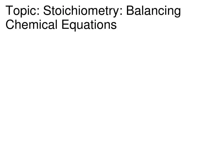 PPT - Topic: Stoichiometry: Balancing Chemical Equations PowerPoint ...