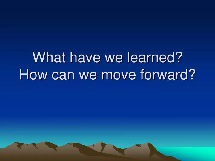 PPT - What have we learned? How can we move forward? PowerPoint ...