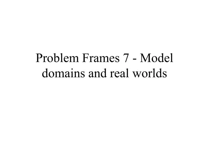 PPT - Problem Frames 7 - Model domains and real worlds PowerPoint ...