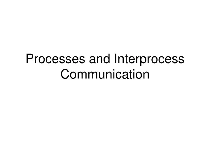 PPT - Processes and Interprocess Communication PowerPoint Presentation ...