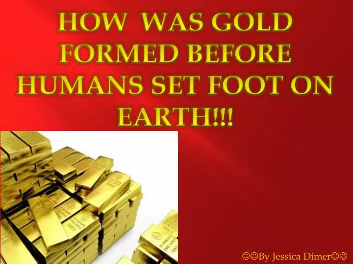 PPT - HOW WAS GOLD FORMED BEFORE HUMANS SET FOOT ON EARTH!!! PowerPoint ...