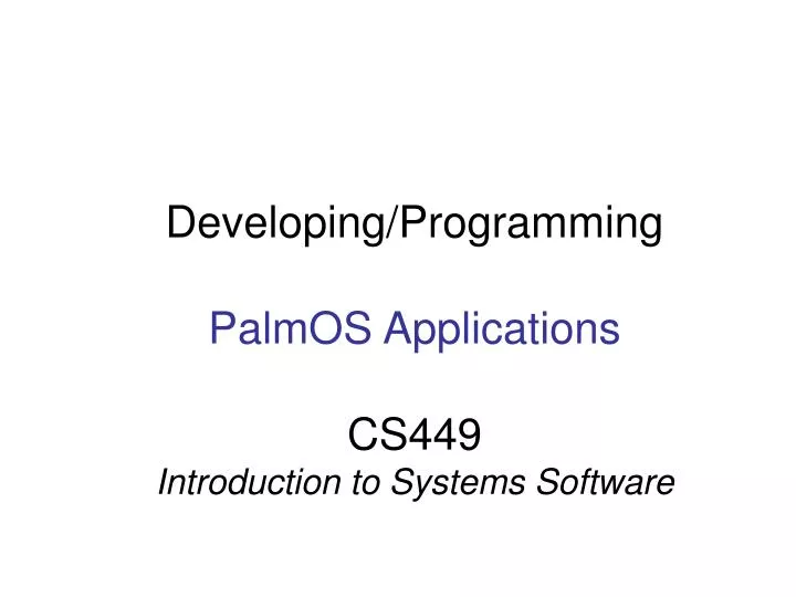 PPT - Developing/Programming PalmOS Applications CS449 Introduction to Systems Software ...