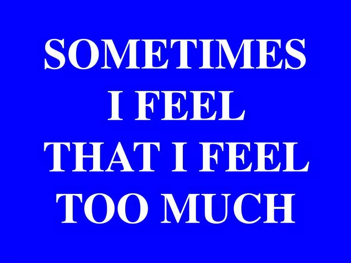 PPT - SOMETIMES I FEEL THAT I FEEL TOO MUCH PowerPoint Presentation ...